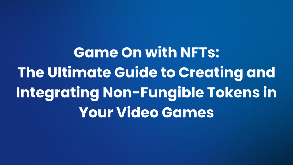 A Guide to Creating and Integrating NFTs in Your Video Games
